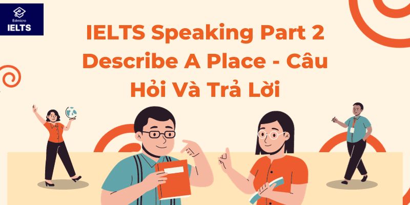 IELTS Speaking Part 2 Describe A Place – Mẫu Câu Hỏi Và Trả Lời